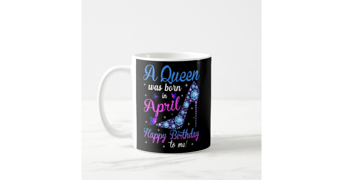 A Queen Was Born In April Happy Birthday To Me Hig Coffee Mug | Zazzle