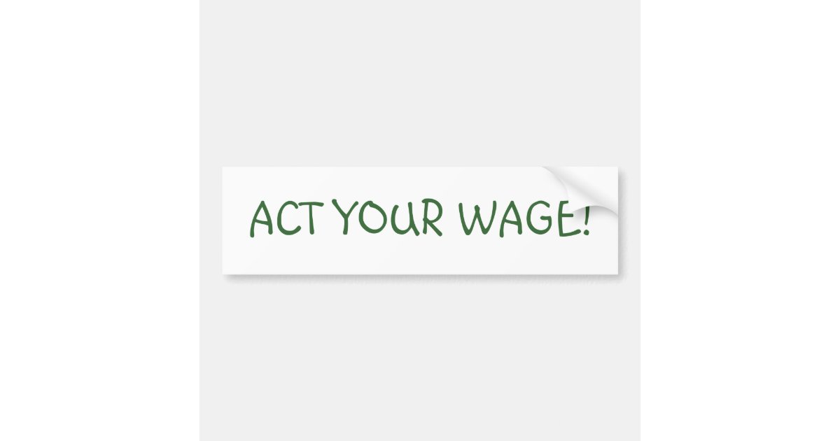 ACT YOUR WAGE! BUMPER STICKER | Zazzle