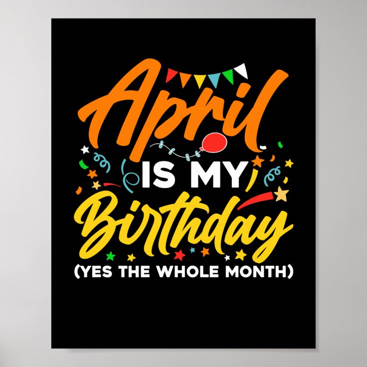 April Is My Birthday The Whole Month April Birthda Poster | Zazzle
