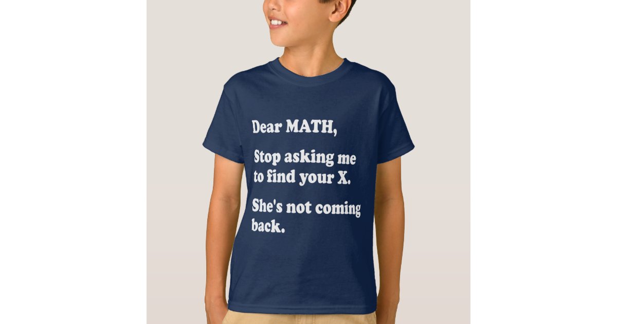 Dear Math, Quit Asking Me to Find Your X... T-Shirt | Zazzle