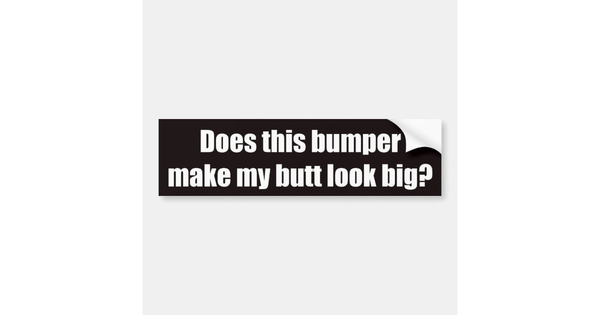 Does this bumper make my butt look big? bumper sticker | Zazzle