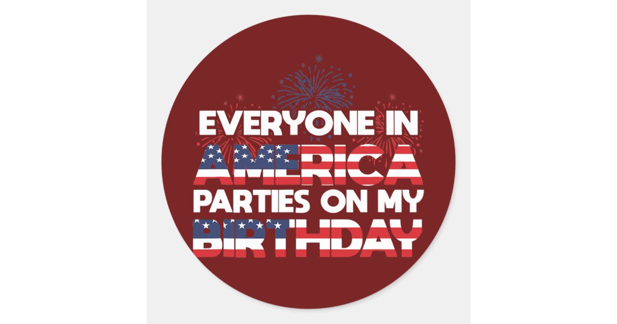 Everyone in America Parties On My Birthday 4th Of Classic Round Sticker ...