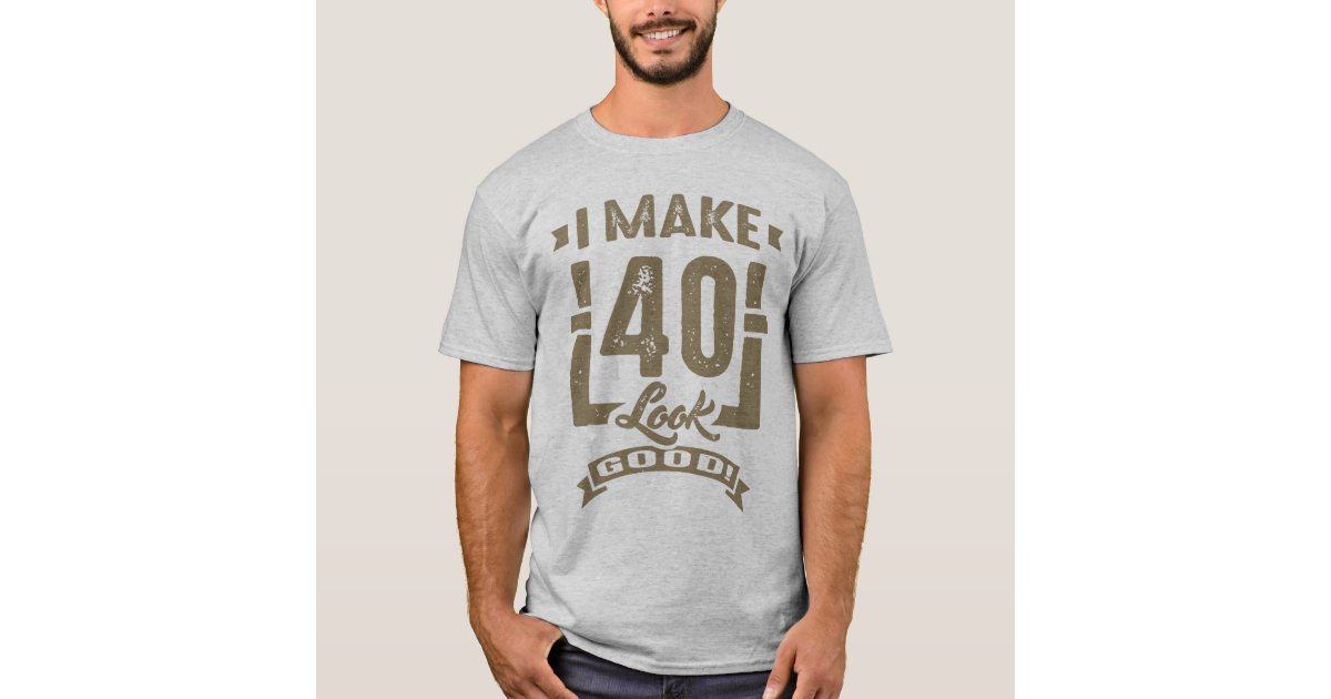 I Make 40 Look Good! T-Shirt | Zazzle