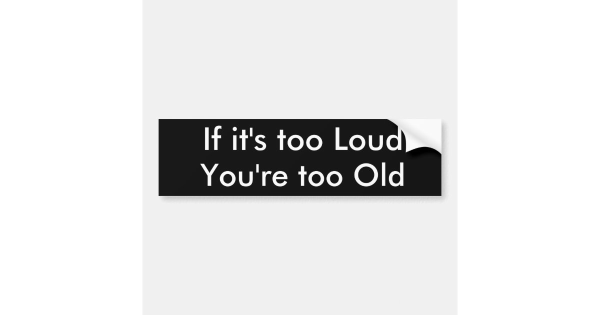 If it's too Loud, You're too Old Bumper Sticker | Zazzle