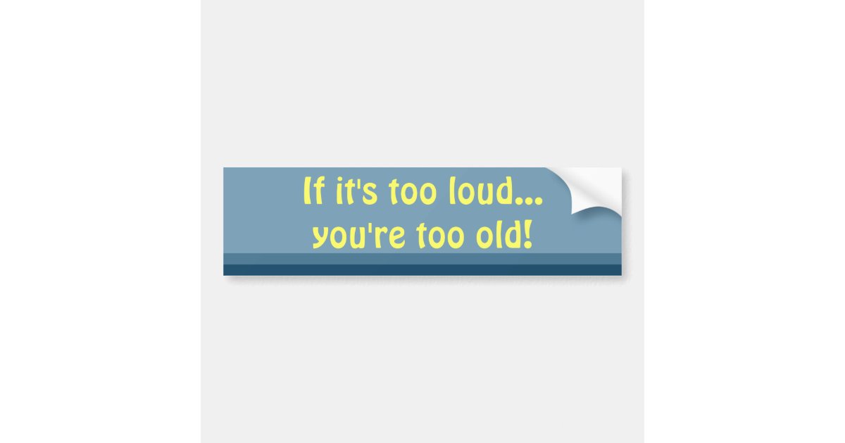 If it's too loud, you're too old bumper sticker | Zazzle