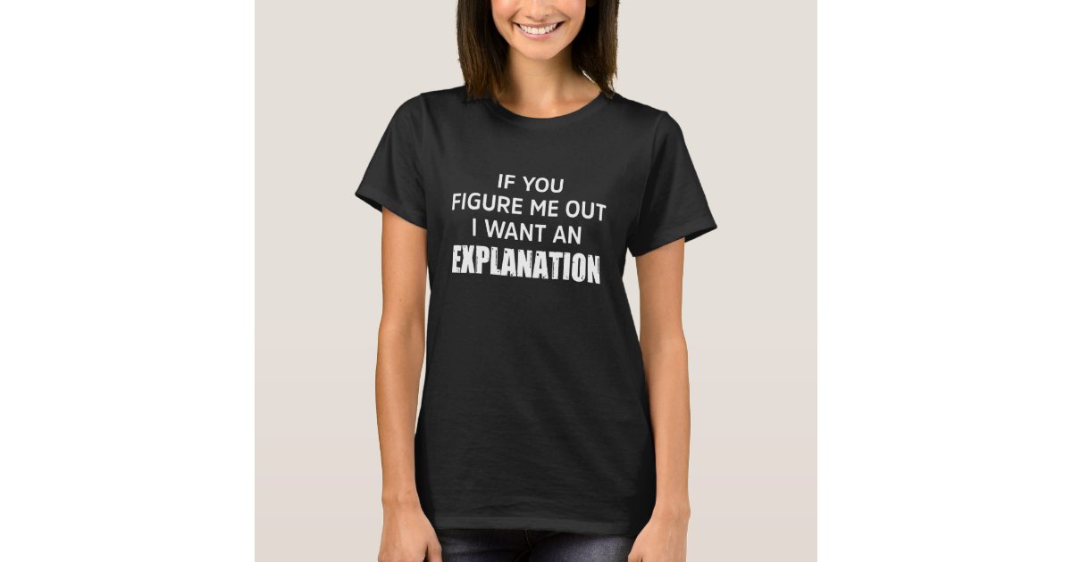 If You Figure Me Out I Want An Explanation 1 T-Shirt | Zazzle