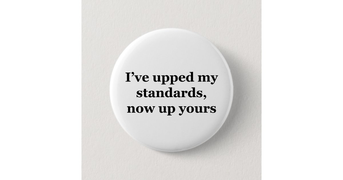 I've Upped My Standards, Now Up Yours 6 Cm Round Badge | Zazzle.co.uk
