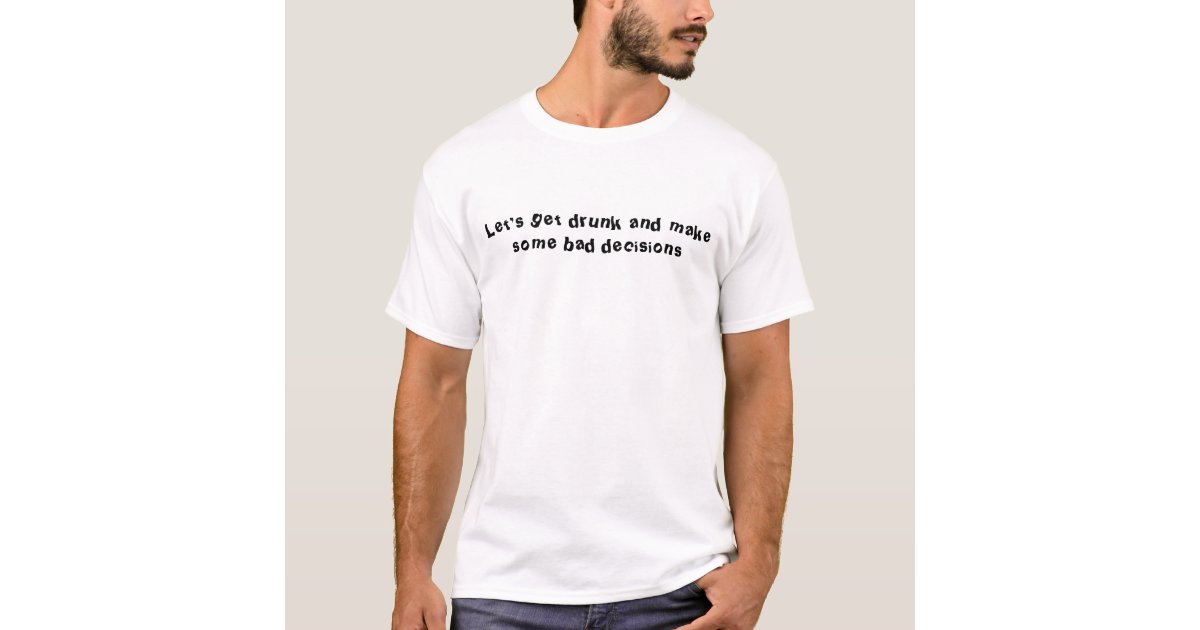 Let's get drunk and make some bad decisions T-Shirt | Zazzle