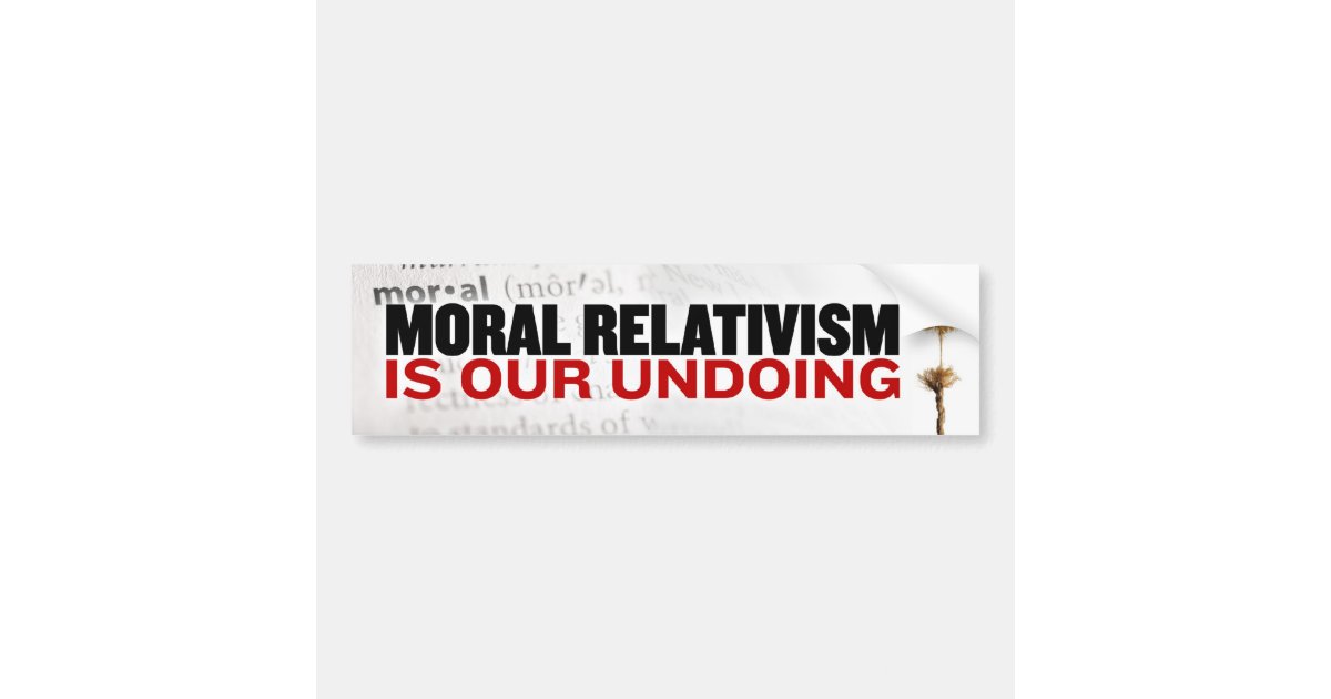Moral Relativism is our undoing Bumper Sticker | Zazzle