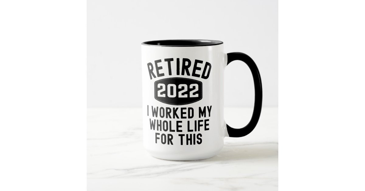 Retired 2022 i worked my whole life for this mug | Zazzle