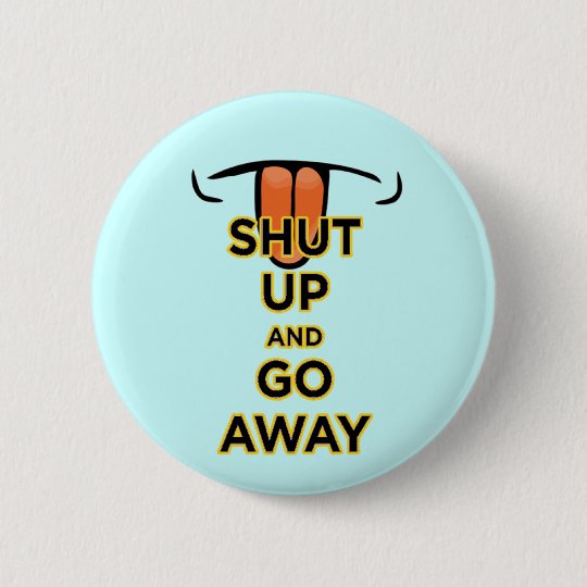 Shut Up and Go Away Button | Zazzle.co.uk