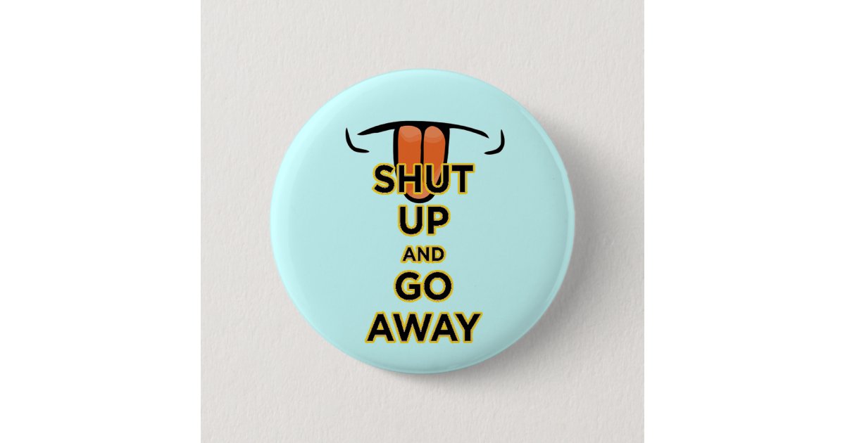 Shut Up and Go Away Button | Zazzle