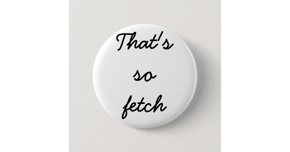 "That's so fetch" button | Zazzle