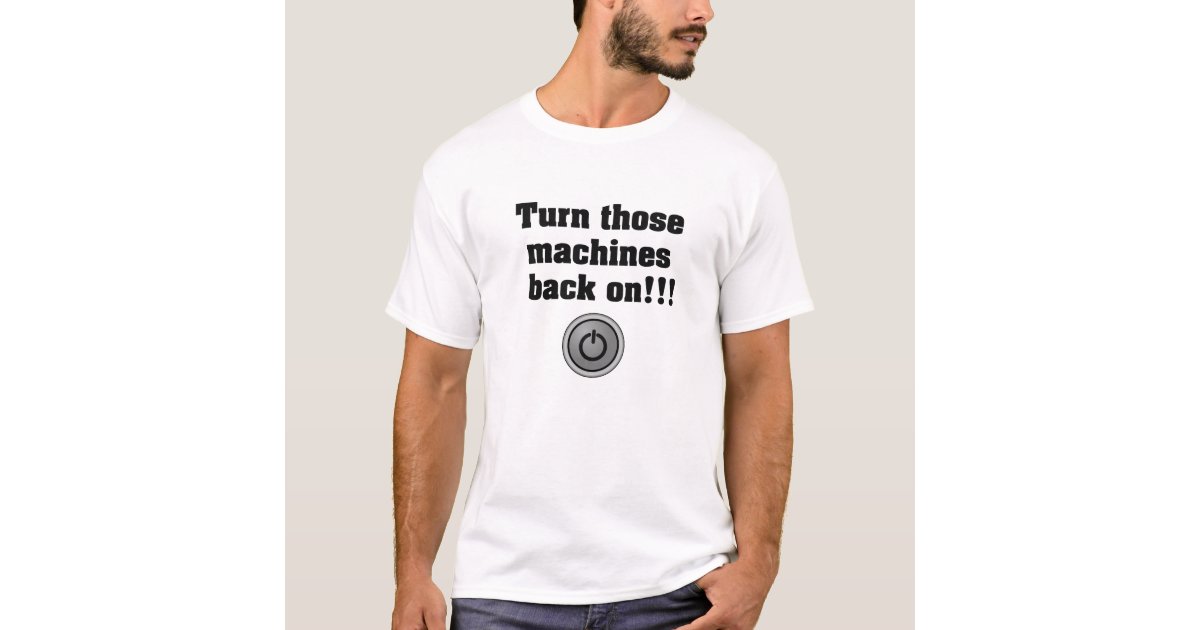Turn those machines back on!!!! T-Shirt | Zazzle