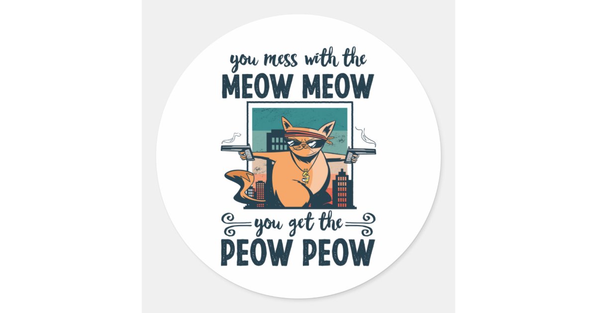 You mess with the Meow Meow you get the Peow Peow Classic Round Sticker ...