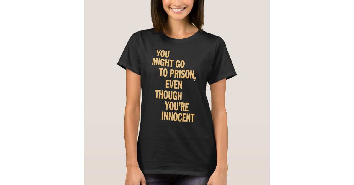 You Might Go To Prison Even Though You're Innocent T-Shirt | Zazzle