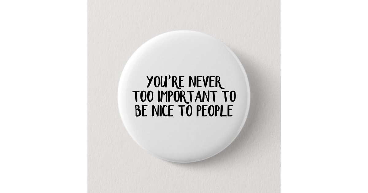 You’re never too important to be nice to people 6 cm round badge | Zazzle