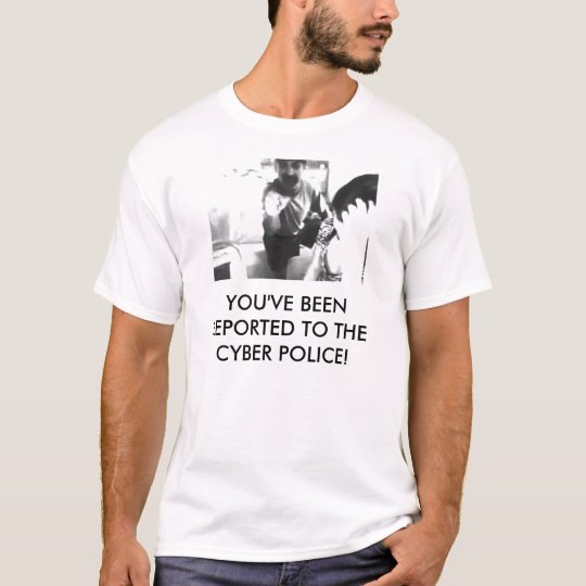 YOU'VE BEEN REPORTED TO THE CYBER POLICE! T-Shirt | Zazzle.co.uk