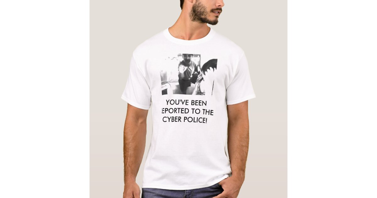 YOU'VE BEEN REPORTED TO THE CYBER POLICE! T-Shirt | Zazzle